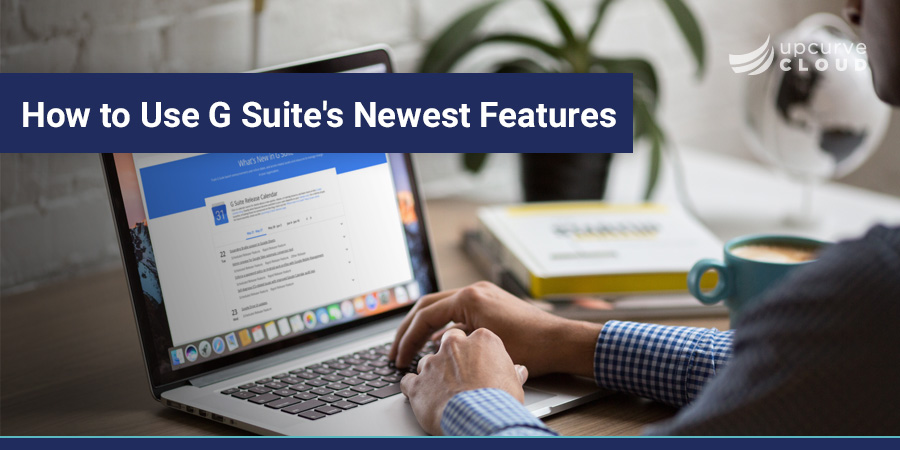 How to Use G Suite's Newest Features - UpCurve Cloud